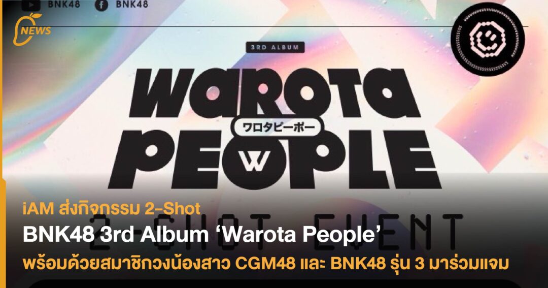 iAM ส่งกิจกรรม 2-Shot BNK48 3rd Album ‘Warota People’ พร้อมด้วยสมาชิกวงน้องสาว CGM48 และ BNK48 ...