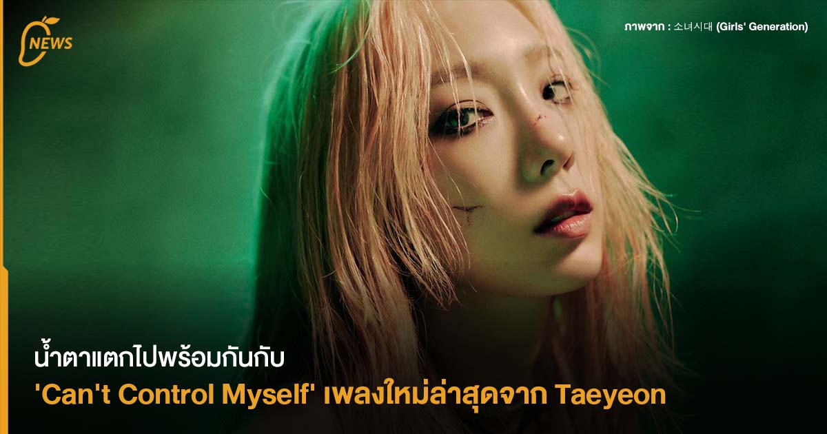 น้ำตาแตกไปพร้อมกันกับ 'Can't Control Myself' เพลงใหม่ล่าสุดจาก Taeyeon