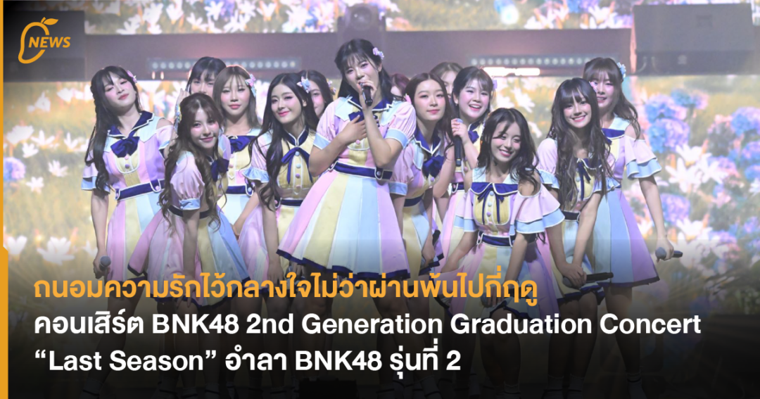 ถนอมความรักไว้กลางใจไม่ว่าผ่านพ้นไปกี่ฤดู คอนเสิร์ต BNK48 2nd Generation Graduation Concert ...